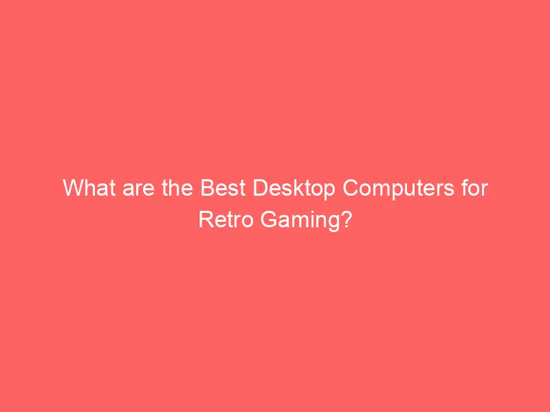 What are the Best Desktop Computers for Retro Gaming? – retrotechlab.com