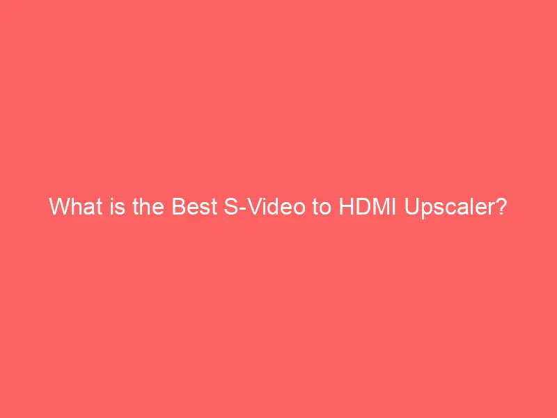 What is the Best S-Video to HDMI Upscaler? – retrotechlab.com
